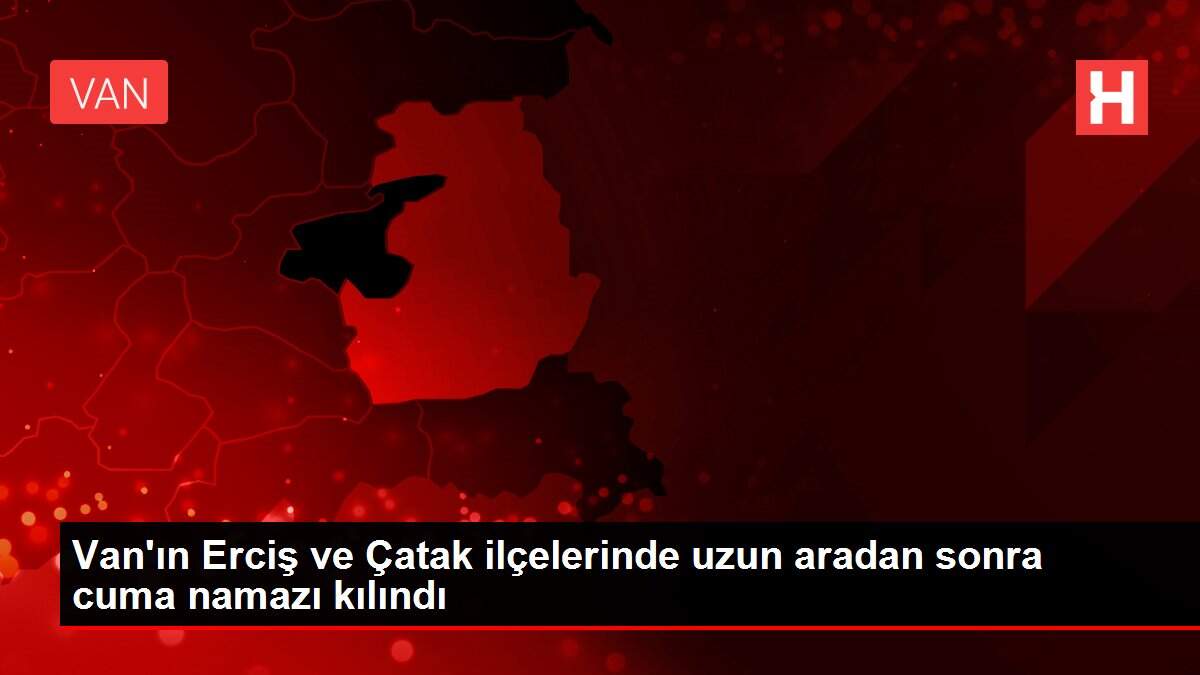 Van'ın Erciş ve Çatak ilçelerinde uzun aradan sonra cuma namazı kılındı ...