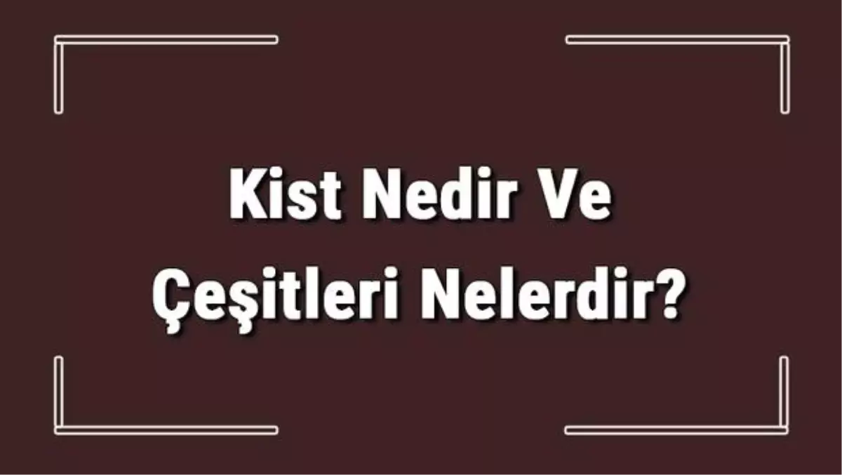 Kist Nedir ve Çeşitleri Nelerdir? Kist Belirtileri Hakkında Bilgi ...