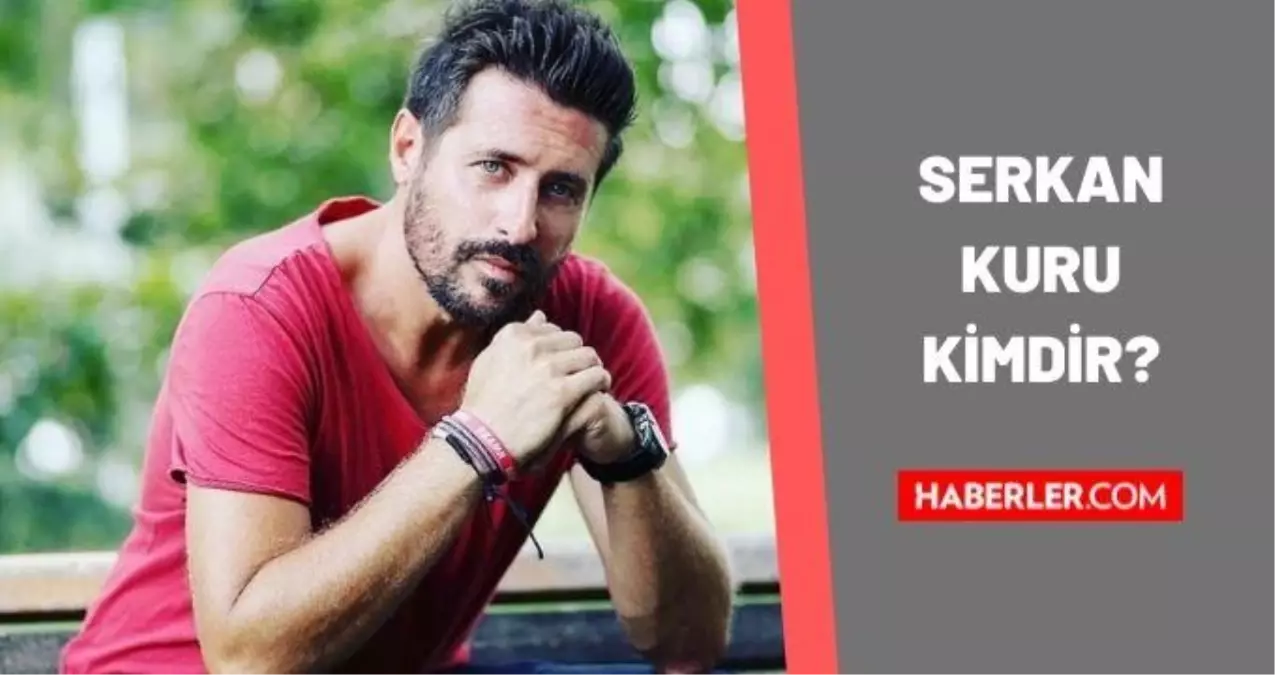 Serkan Kuru kimdir? Serkan Kuru kaç yaşında, nereli? Serkan Kuru ...