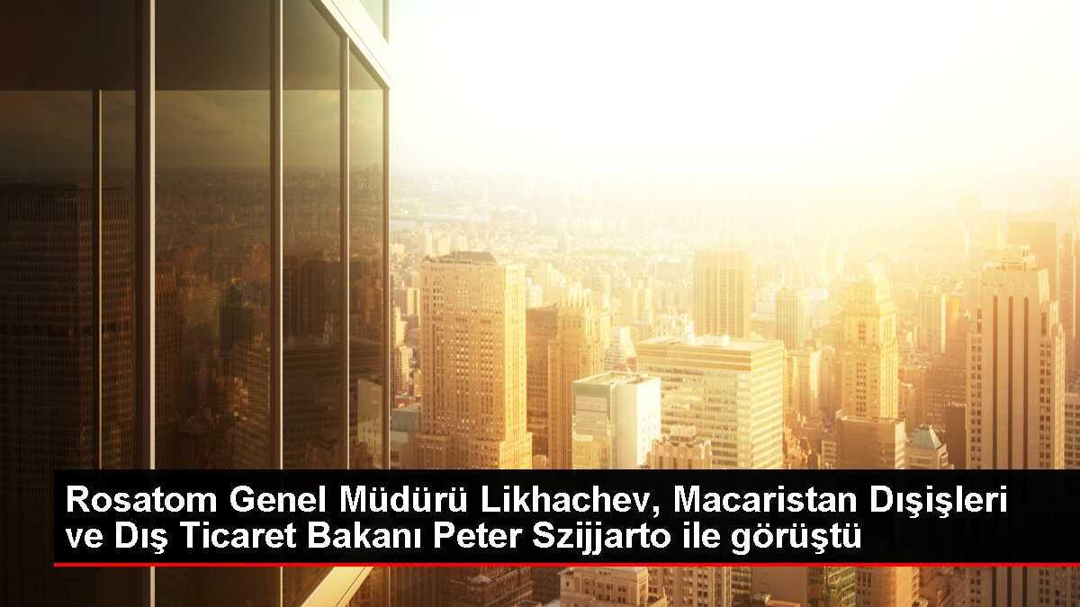 Rosatom Genel Müdürü Likhachev, Macaristan Dışişleri ve Dış Ticaret Bakanı Peter Szijjarto ile ...