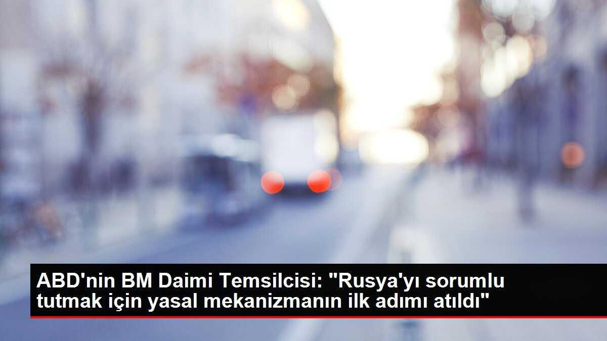 ABD'nin BM Daimi Temsilcisi: "Rusya'yı sorumlu tutmak için yasal ...