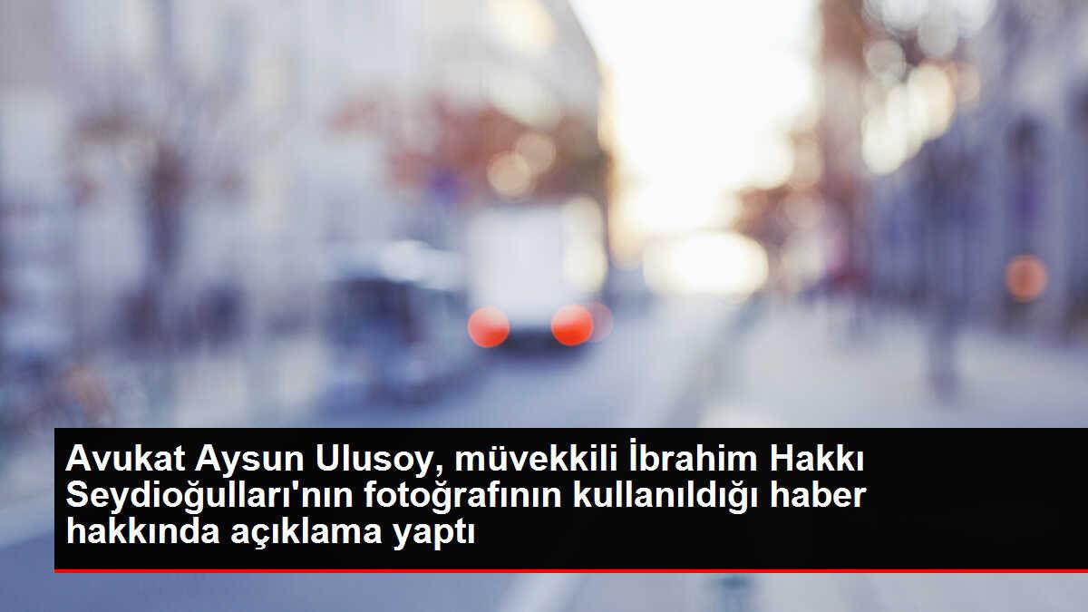 Avukat Aysun Ulusoy, müvekkili İbrahim Hakkı Seydioğulları'nın fotoğrafının kullanıldığı haber ...