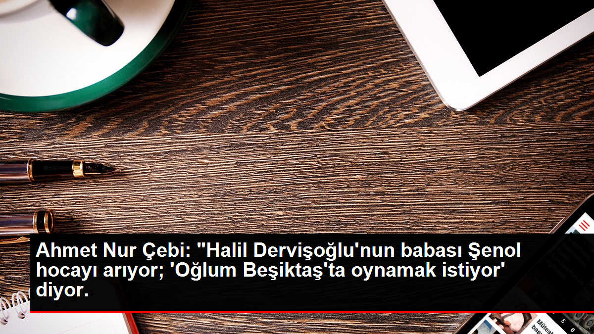 Ahmet Nur Çebi: "Halil Dervişoğlu'nun babası Şenol hocayı arıyor ...